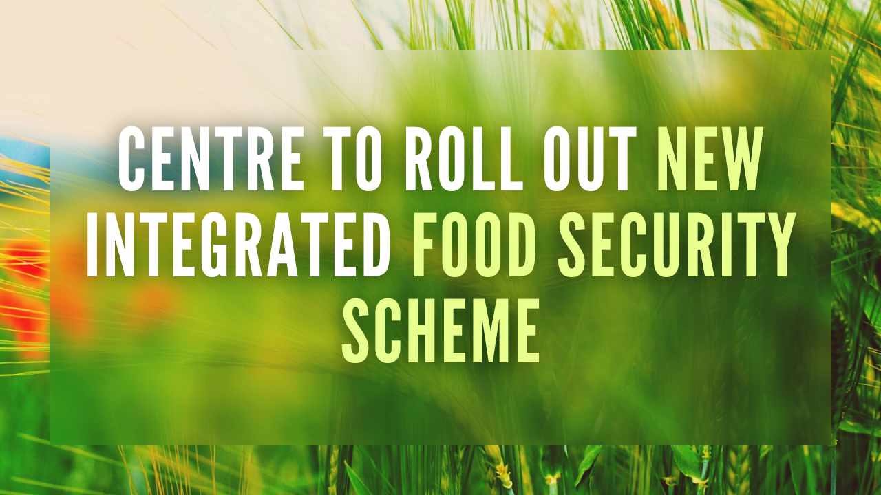 Centre to Roll Out New Integrated Food Security Scheme From Today