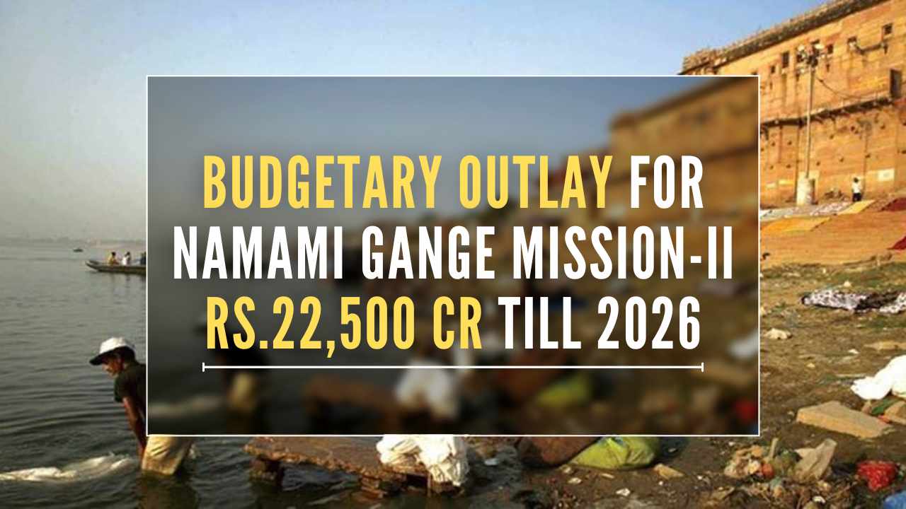 Namami Gange Mission-II Gets Budgetary Outlay of Rs.22,500 Cr